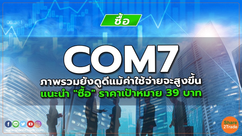 COM7 ภาพรวมยังดูดีแม้ค่าใช้จ่ายจะสูงขึ้น แนะนำ "ซื้อ" ราคาเป้าหมาย 39 บาท | Share2Trade